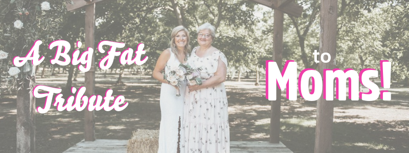 A Big Fat Tribute to Our Moms